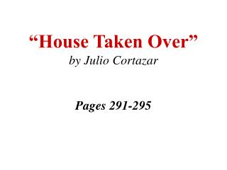 PPT - “House Taken Over” by Julio Cortazar Pages 291-295 PowerPoint ...