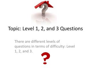 PPT - Topic: Level 1, 2, and 3 Questions PowerPoint Presentation, free ...