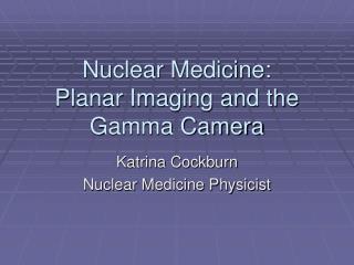 PPT - Nuclear Medicine: Planar Imaging and the Gamma Camera PowerPoint ...